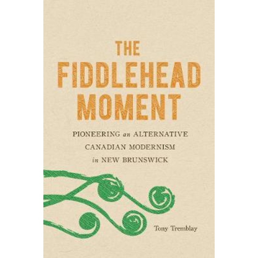 The Fiddlehead Moment : Pioneering an Alternative Canadian Modernism in ...