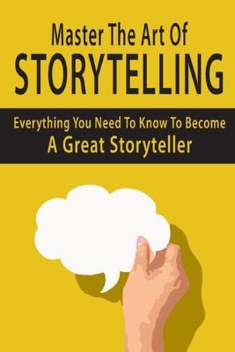 Master The Art Of Storytelling : Everything You Need To Know To Become ...