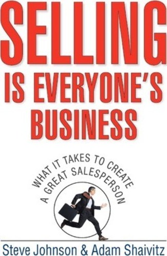 Selling is Everyone's Business : What it Takes to Create a Great ...
