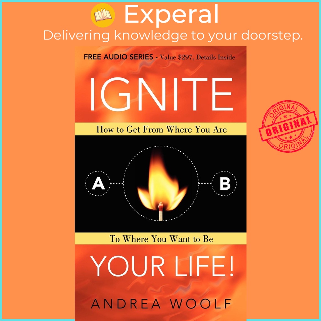 Ignite Your Life! - How to Get From Where You Are To Where You Want to ...
